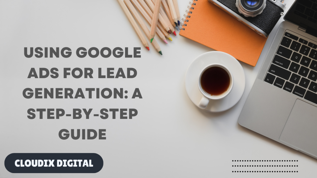 Using Google Ads for Lead Generation: A Step-by-Step Guide - Cloudix ...